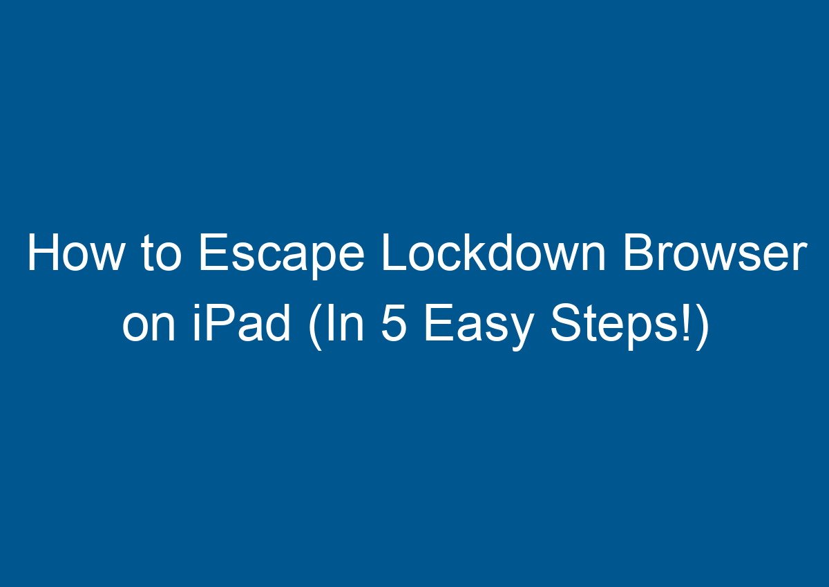 How To Escape Lockdown Browser On IPad (In 5 Easy Steps!) - Digitalhow