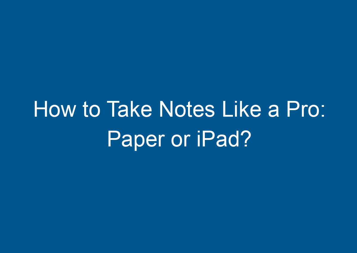 How To Take Notes Like A Pro: Paper Or IPad? - Digitalhow