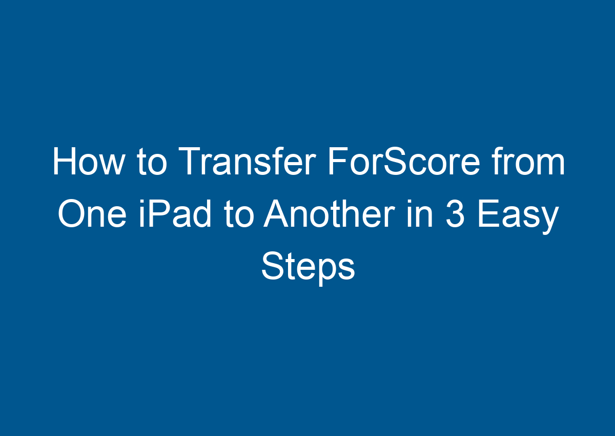 How To Transfer ForScore From One IPad To Another In 3 Easy Steps ...