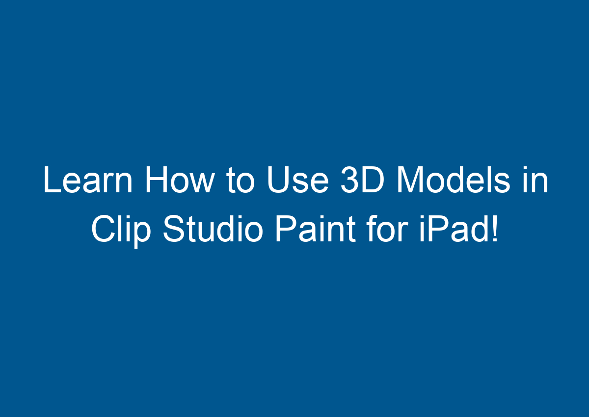 Learn How To Use 3D Models In Clip Studio Paint For IPad! - Digitalhow