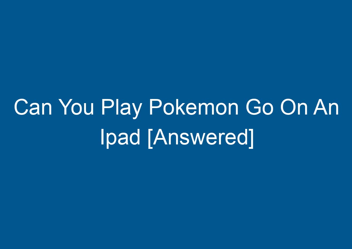 Can You Play Pokemon Go On An Ipad [Answered] - Digitalhow