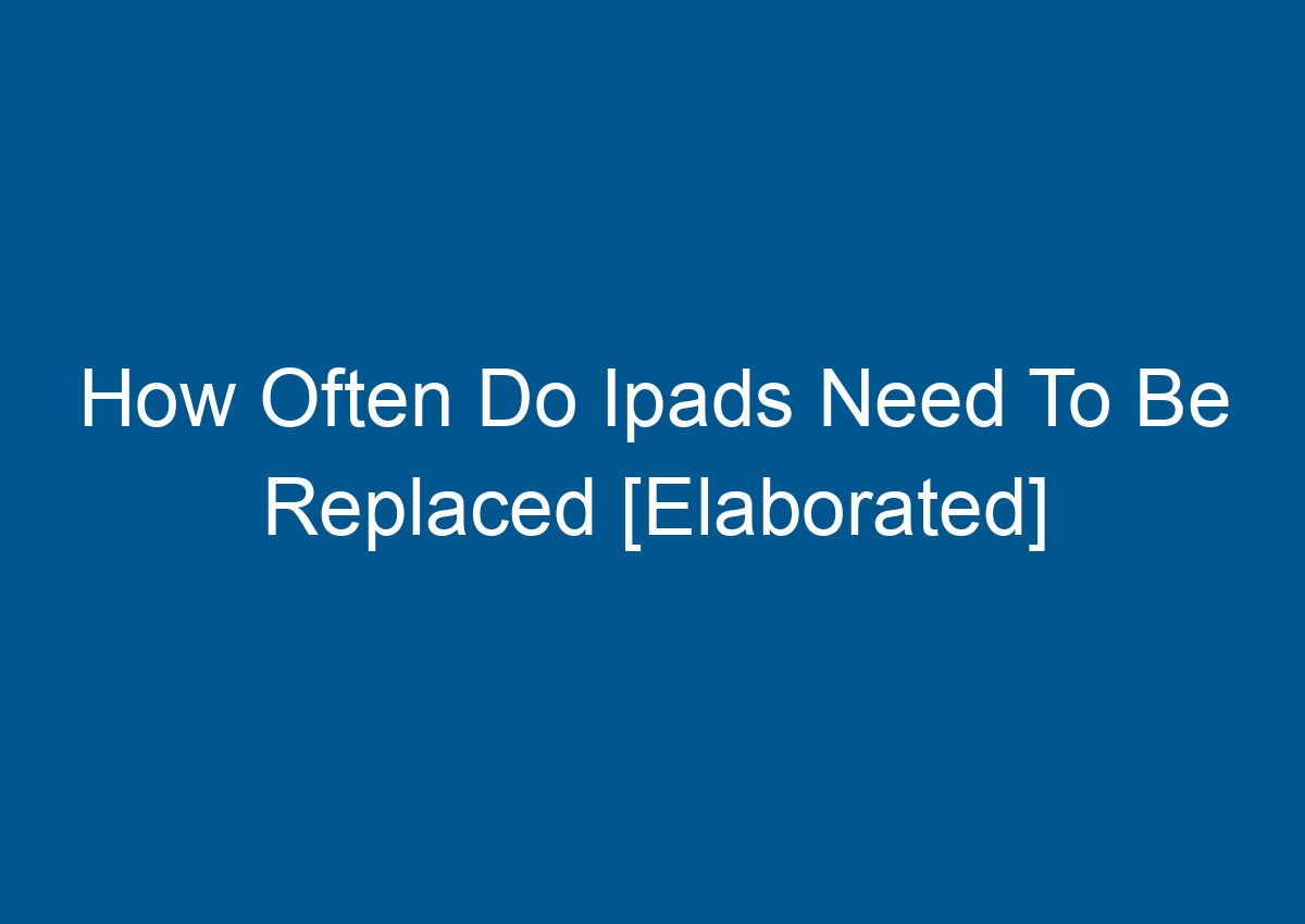 How Often Do Ipads Need To Be Replaced [Elaborated] - Digitalhow
