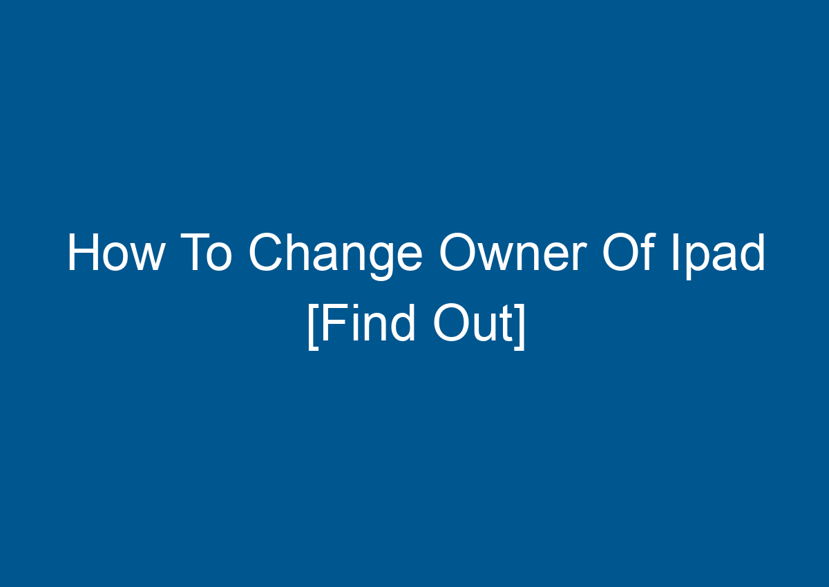 How To Change Owner Of Ipad [Find Out] - Digitalhow