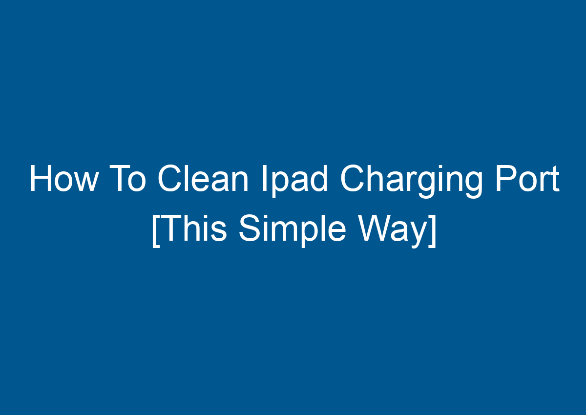 How To Clean Ipad Charging Port [This Simple Way] - Digitalhow