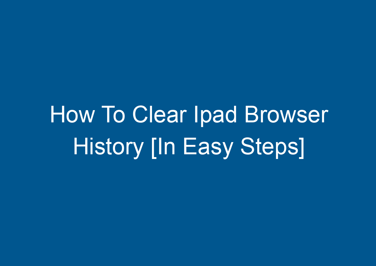 How To Clear Ipad Browser History [In Easy Steps] - Digitalhow