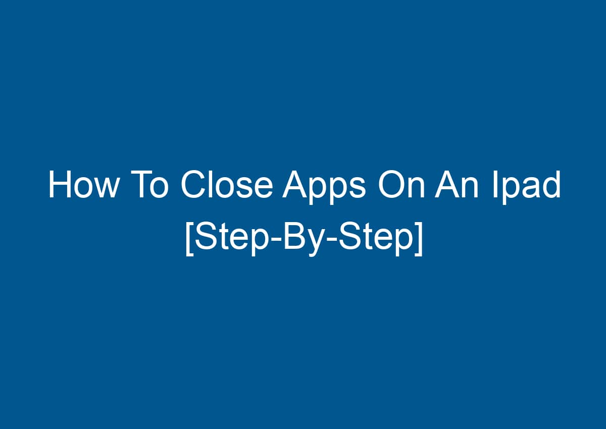 How To Close Apps On An Ipad [Step-By-Step] - Digitalhow