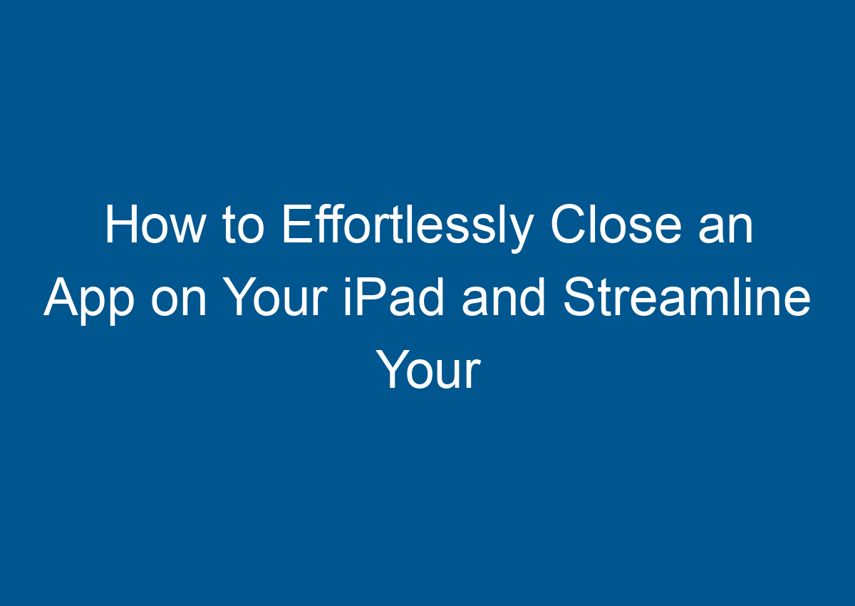 How To Effortlessly Close An App On Your IPad And Streamline Your ...