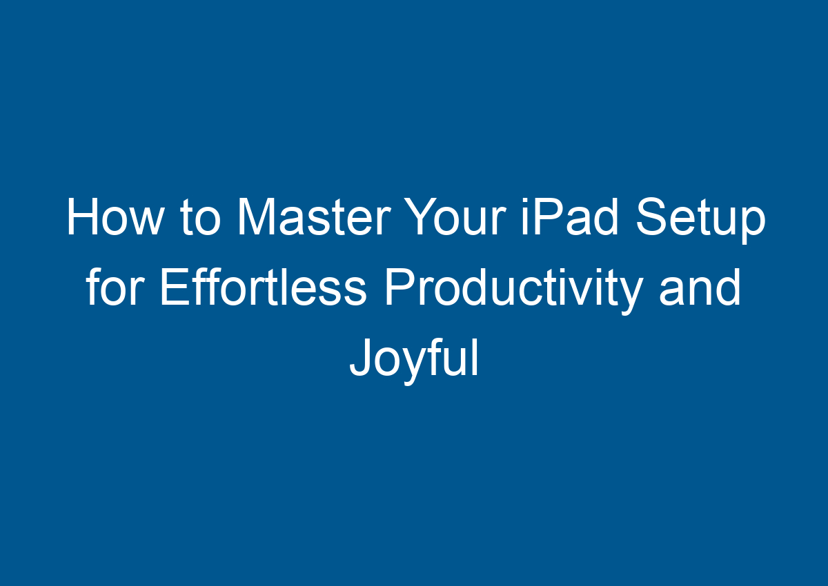 How To Master Your IPad Setup For Effortless Productivity And Joyful ...