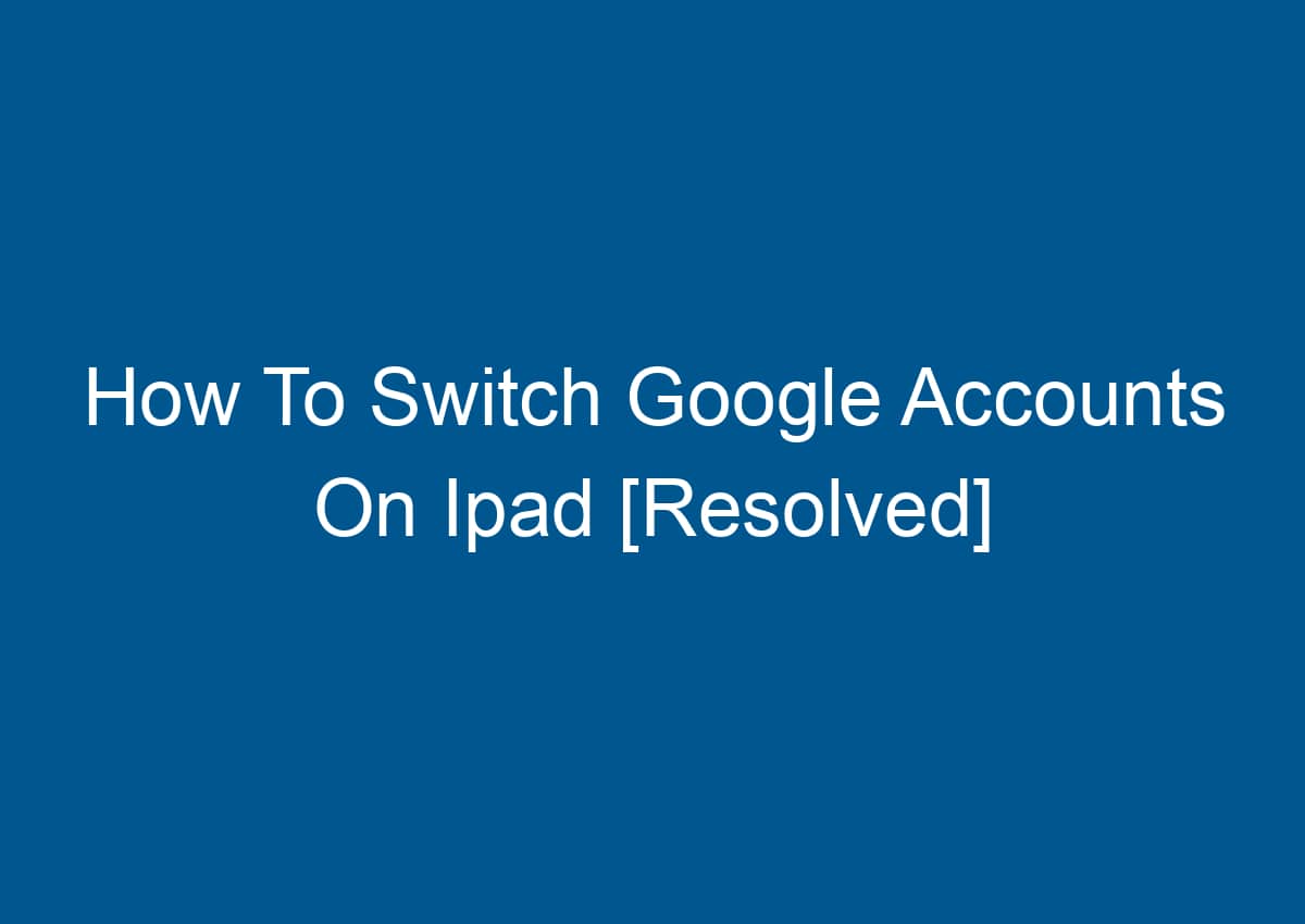 How To Switch Google Accounts On Ipad [Resolved] - Digitalhow