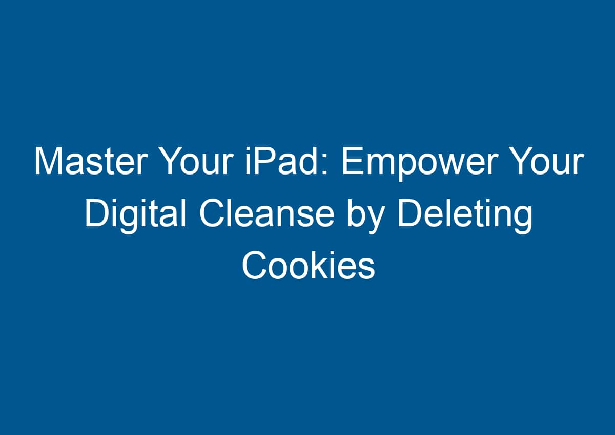 Master Your IPad: Empower Your Digital Cleanse By Deleting Cookies And ...