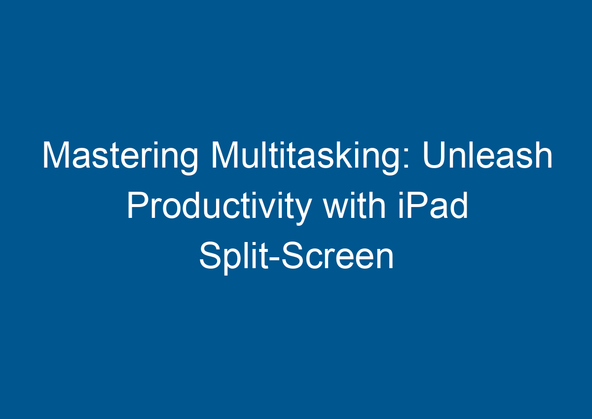 Mastering Multitasking: Unleash Productivity With IPad Split-Screen Mastery - Digitalhow