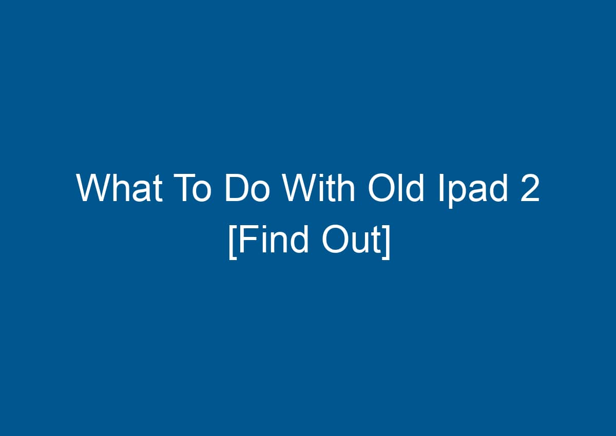 What To Do With Old Ipad 2 [Find Out] - Digitalhow