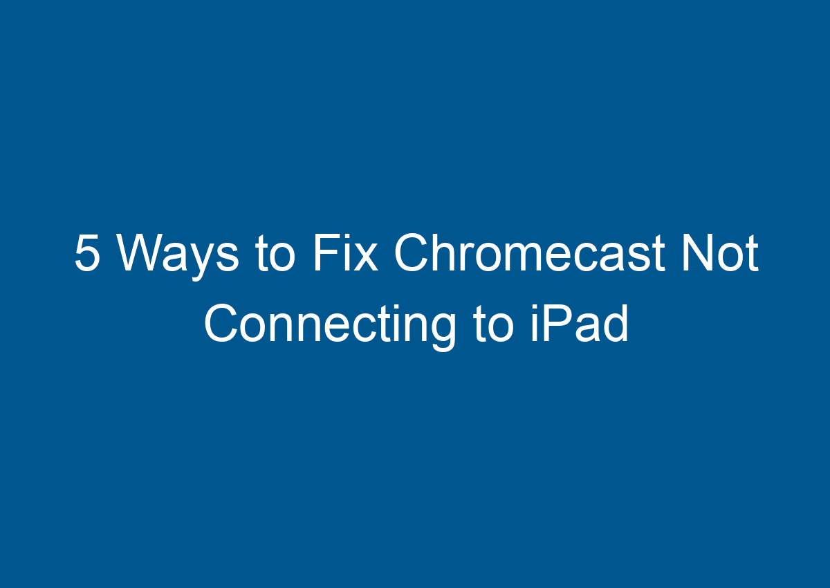 5 Ways To Fix Chromecast Not Connecting To IPad - Digitalhow