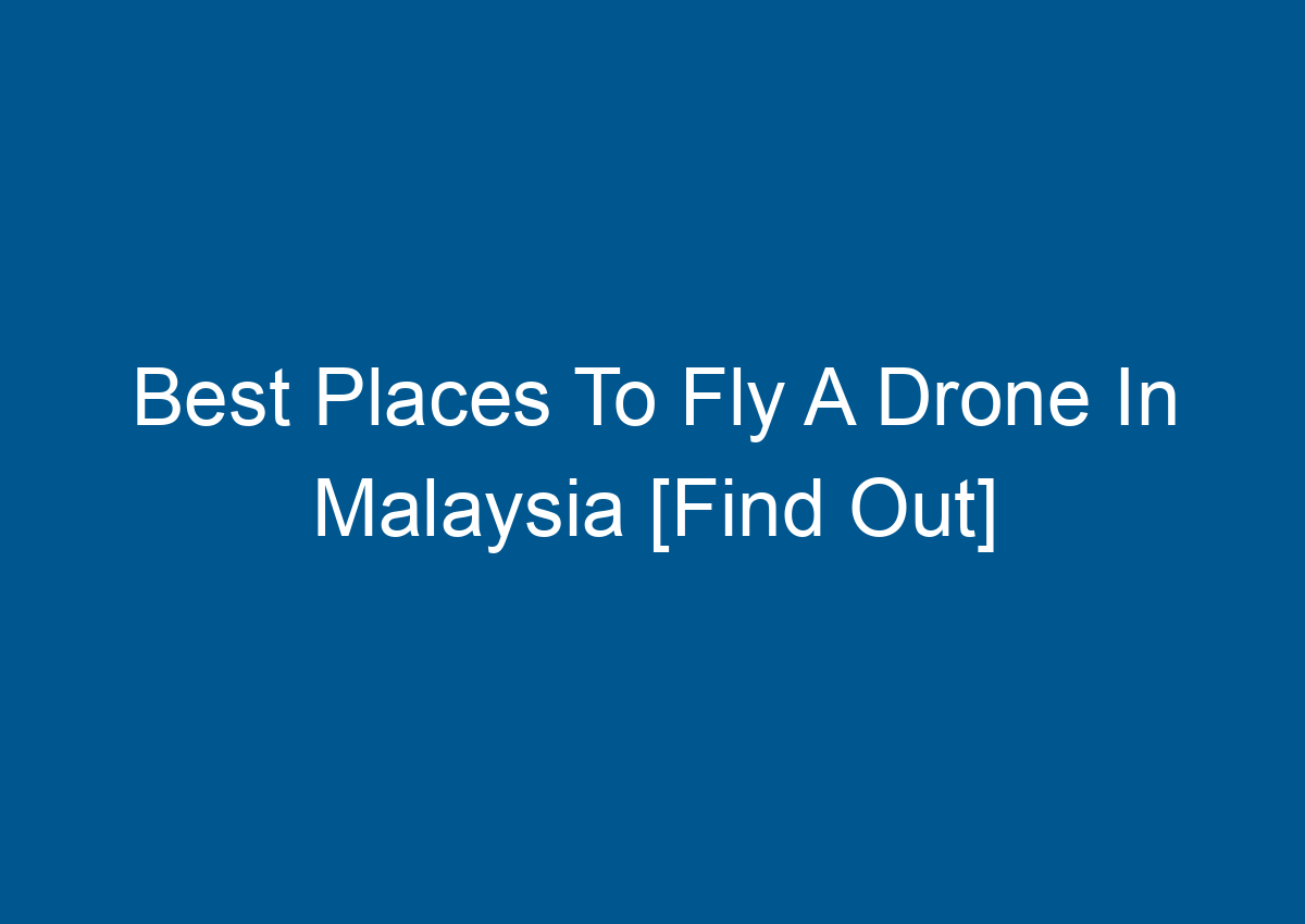 Best Places To Fly A Drone In Malaysia [Find Out] - Digitalhow