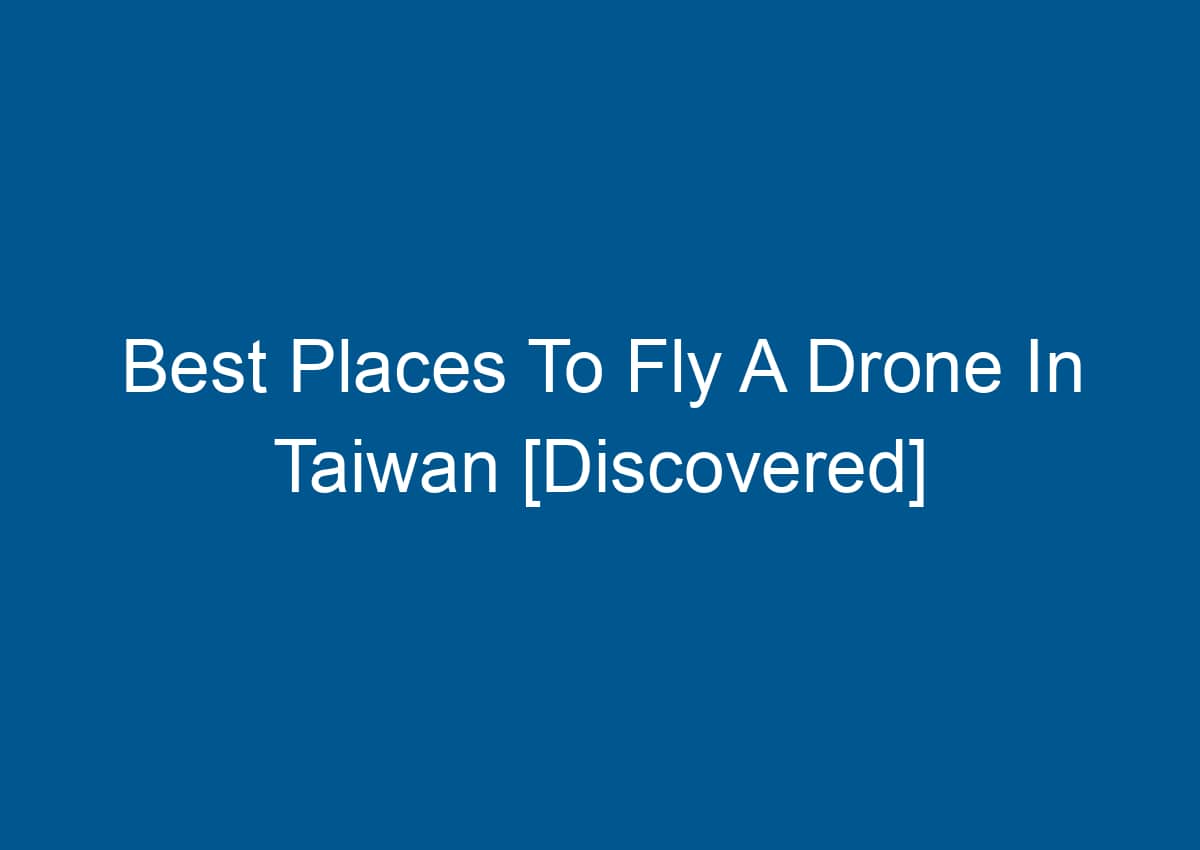 Best Places To Fly A Drone In Taiwan [Discovered] - Digitalhow